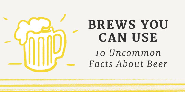 Brews You Can Use: 10 Uncommon Facts About Beer -The Goods